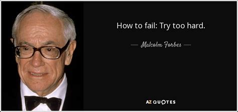 Malcolm Forbes quote: How to fail: Try too hard.