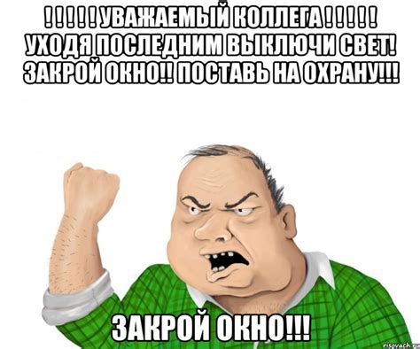 уважаемый коллега ! ! ! ! ! уходя последним выключи свет! закрой окно ...